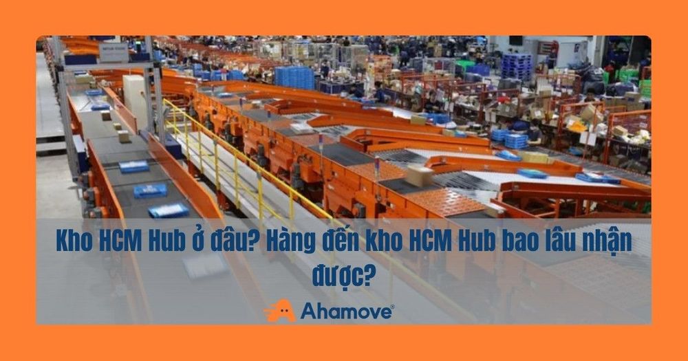 Kho HCM Hub ở đâu? Hàng đến kho HCM Hub bao lâu nhận được?